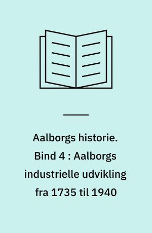 Aalborgs historie. Bind 4 : Aalborgs industrielle udvikling fra 1735 til 1940 af Henning Bender