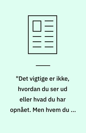 "Det vigtige er ikke, hvordan du ser ud eller hvad du har opnået. Men ...